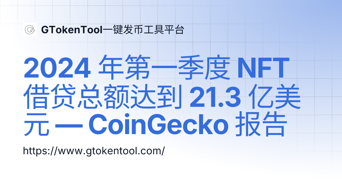 2024 年第一季度 NFT 借贷总额达到 21.3 亿美元 — CoinGecko 报告 | GTokenTool一键发币工具平台